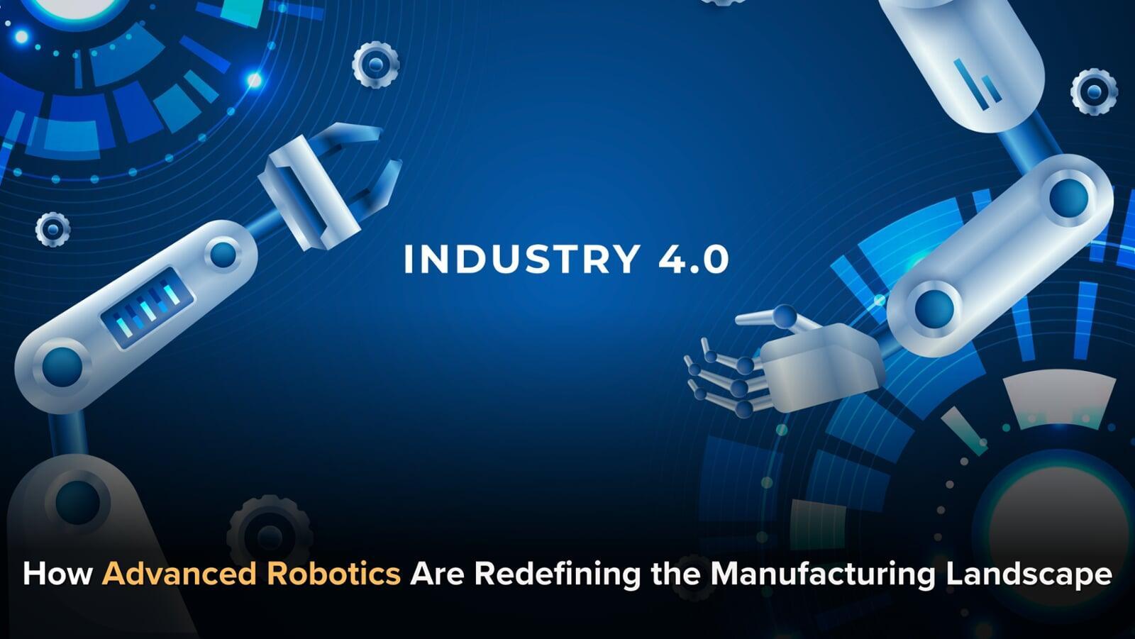 How Advanced Robotics Are Redefining the Manufacturing Landscape ...